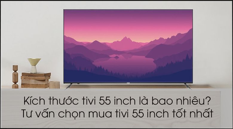 Kích thước tivi 55 inch bao nhiêu? Tư vấn mua tivi 55 inch tốt nhất
